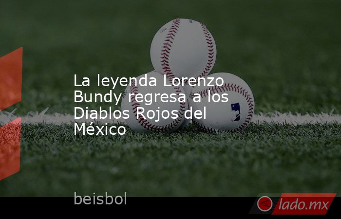La leyenda Lorenzo Bundy regresa a los Diablos Rojos del México - Lado.mx