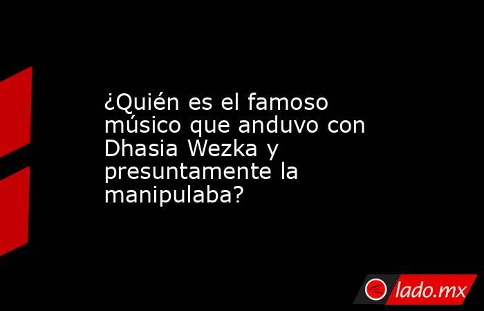 ¿Quién es el famoso músico que anduvo con Dhasia Wezka y presuntamente ...