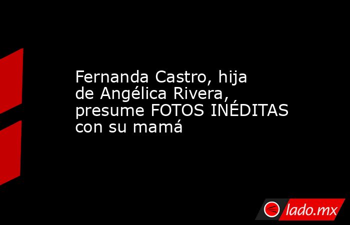 Fernanda Castro, hija de Angélica Rivera, presume FOTOS INÉDITAS con su ...