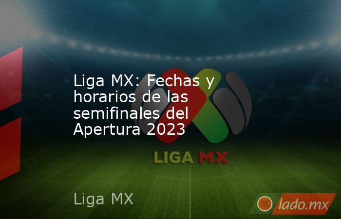 Liga Mx Fechas Y Horarios De Las Semifinales Del Apertura 2023 Lado Mx