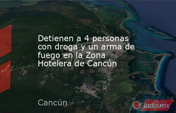 Detienen a 4 personas con droga y un arma de fuego en la Zona Hotelera de Cancún - Lado.mx