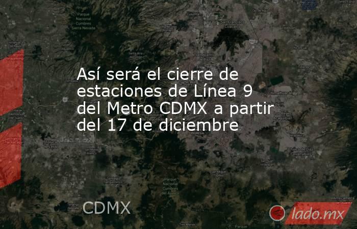 Así será el cierre de estaciones de Línea 9 del Metro CDMX a partir del 17 de diciembre - Lado.mx