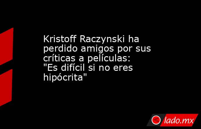 Kristoff Raczynski ha perdido amigos por sus críticas a películas: "Es ...