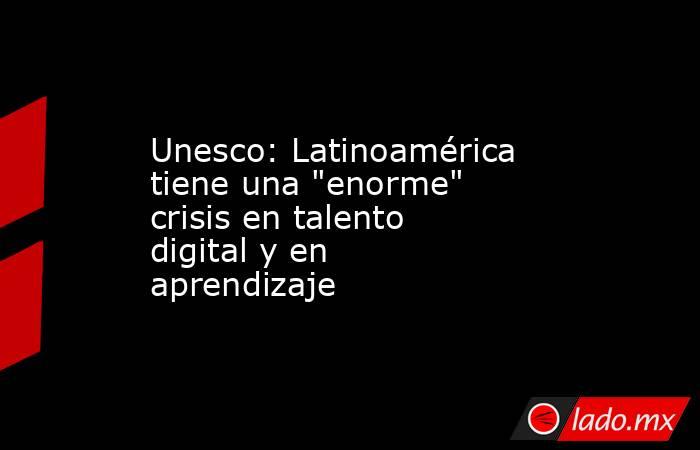 Unesco: Latinoamérica tiene una "enorme" crisis en talento digital y en ...