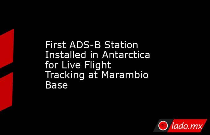First ADS-B Station Installed in Antarctica for Live Flight Tracking at Marambio Base - Lado.mx