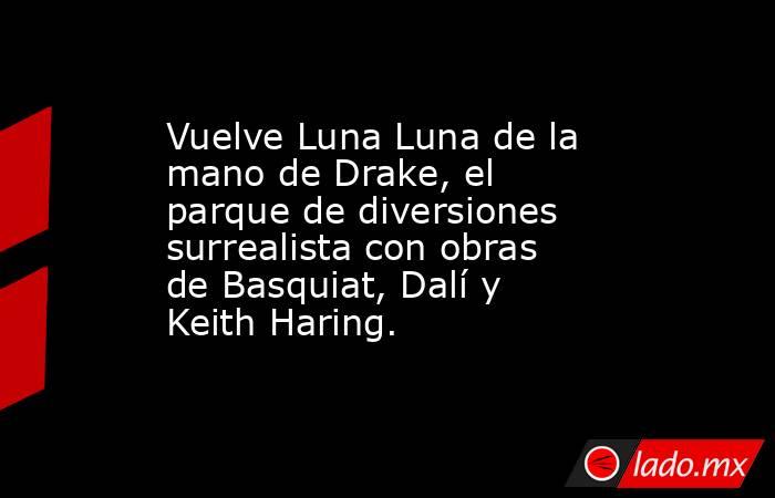 Vuelve Luna Luna de la mano de Drake, el parque de diversiones ...
