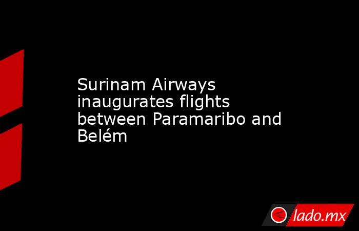 Surinam Airways inaugurates flights between Paramaribo and Belém - Lado.mx