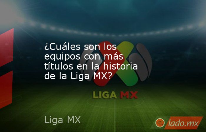 ¿cuáles Son Los Equipos Con Más Títulos En La Historia De La Liga Mx