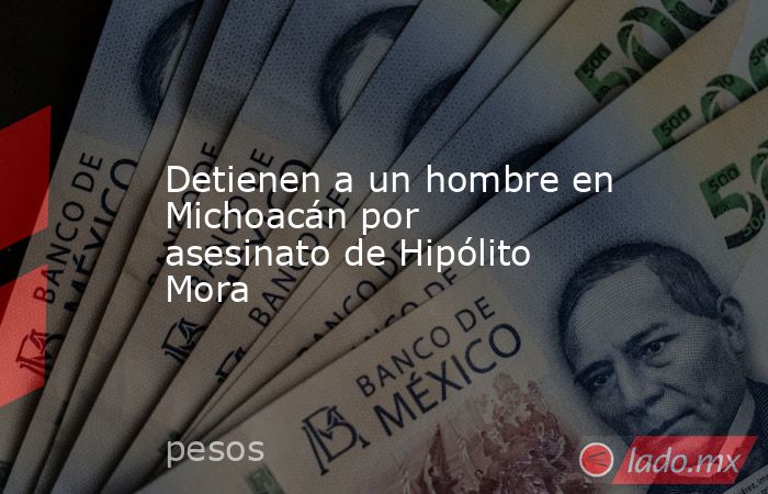 Detienen A Un Hombre En Michoacán Por Asesinato De Hipólito Mora Lado Mx