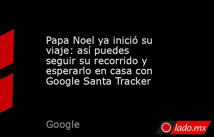 Papa Noel ya inició su viaje: así puedes seguir su recorrido y ...