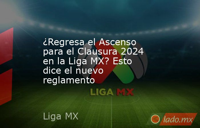 ¿Regresa el Ascenso para el Clausura 2024 en la Liga MX? Esto dice el nuevo reglamento - Lado.mx