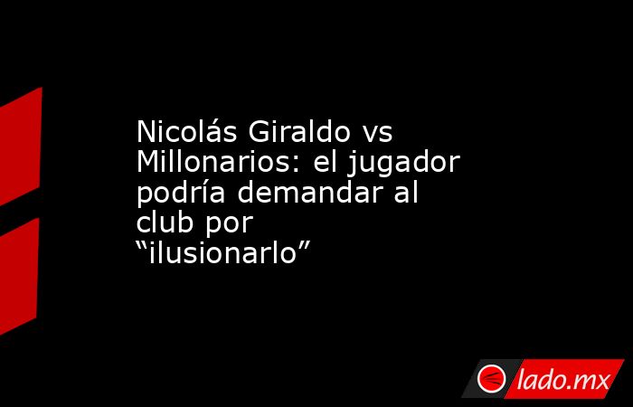 Nicolás Giraldo vs Millonarios: el jugador podría demandar al club por “ilusionarlo” - Lado.mx