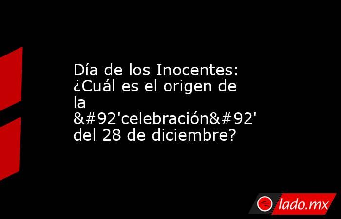 Día De Los Inocentes ¿cuál Es El Origen De La Celebración Del 28