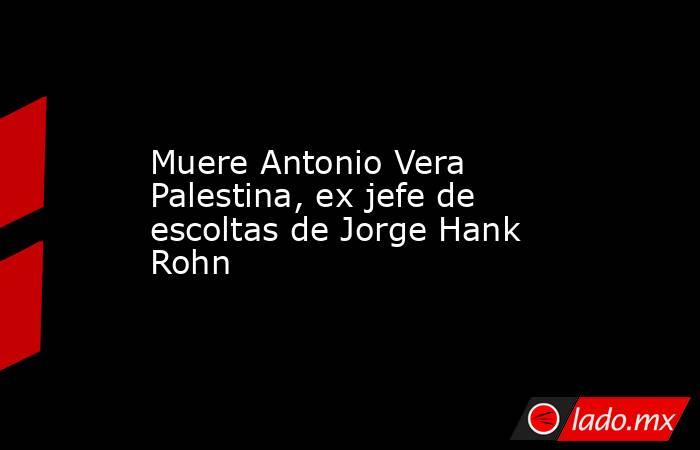 Muere Antonio Vera Palestina, ex jefe de escoltas de Jorge Hank Rohn ...