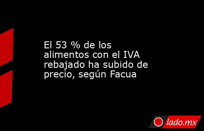 El 53 % de los alimentos con el IVA rebajado ha subido de precio, según Facua - Lado.mx