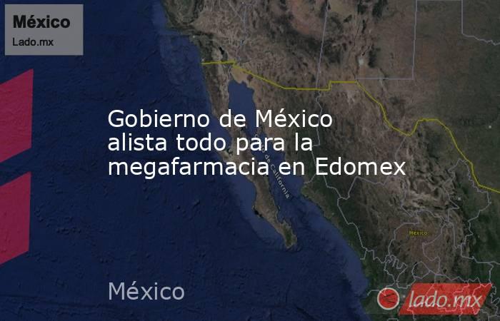 Gobierno de México alista todo para la megafarmacia en Edomex - Lado.mx