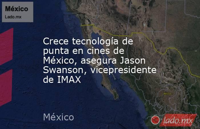 Crece tecnología de punta en cines de México, asegura Jason Swanson ...