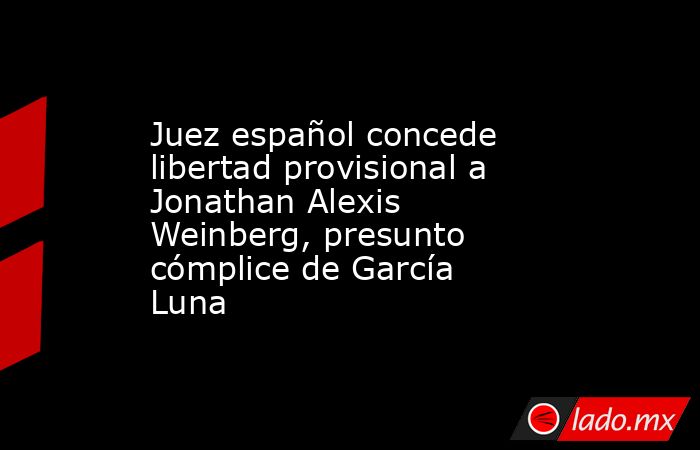 Juez español concede libertad provisional a Jonathan Alexis Weinberg ...