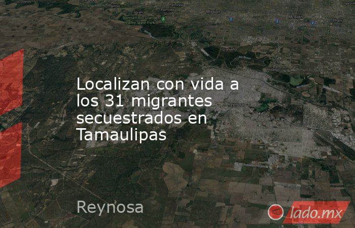 Localizan Con Vida A Los 31 Migrantes Secuestrados En Tamaulipas Lado Mx