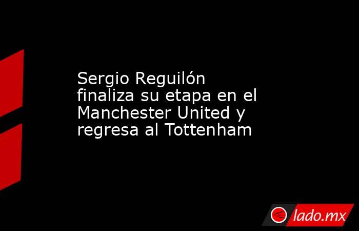 Sergio Reguilón finaliza su etapa en el Manchester United y regresa al ...