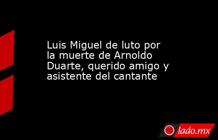 Luis Miguel de luto por la muerte de Arnoldo Duarte, querido amigo y asistente del cantante ...