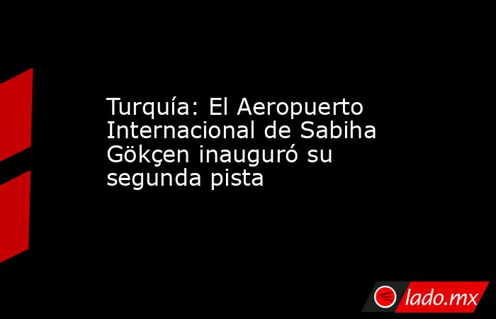Turquía: El Aeropuerto Internacional de Sabiha Gökçen inauguró su ...