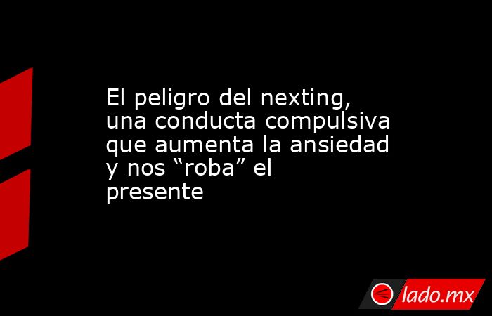 El peligro del nexting, una conducta compulsiva que aumenta la ansiedad ...
