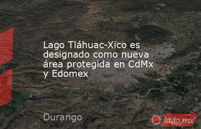 Lago Tláhuac-Xico es designado como nueva área protegida en CdMx y ...