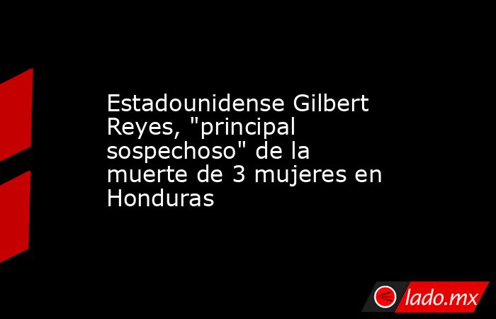 Estadounidense Gilbert Reyes, "principal sospechoso" de la muerte de 3 ...
