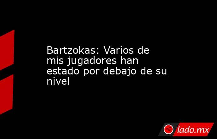 Bartzokas: Varios de mis jugadores han estado por debajo de su nivel ...