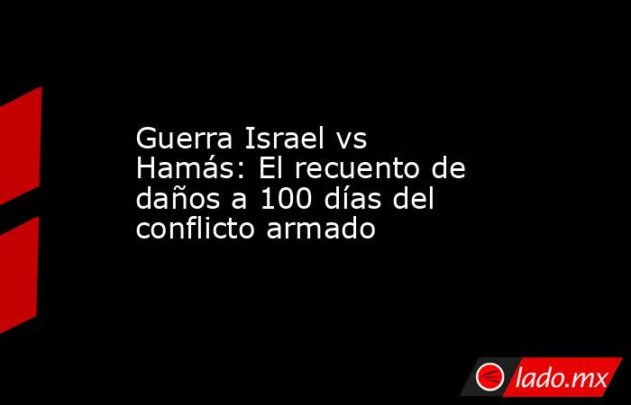 Guerra Israel Vs Hamás El Recuento De Daños A 100 Días Del Conflicto
