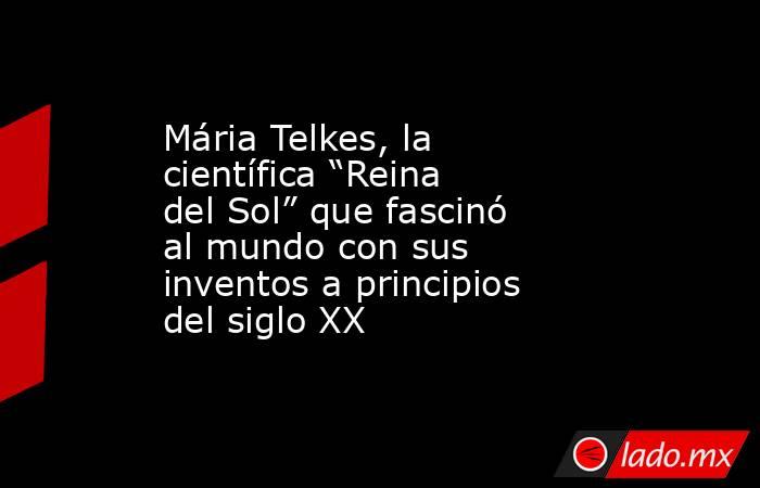 Mária Telkes, la científica “Reina del Sol” que fascinó al mundo con ...