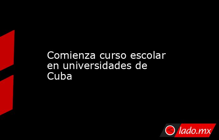 Comienza curso escolar en universidades de Cuba - Lado.mx