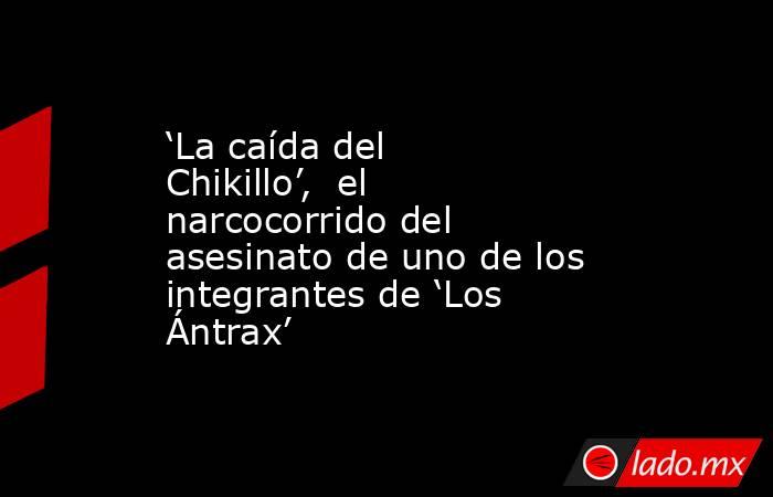 ‘La caída del Chikillo’, el narcocorrido del asesinato de uno de los ...