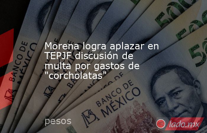 Morena Logra Aplazar En Tepjf Discusión De Multa Por Gastos De