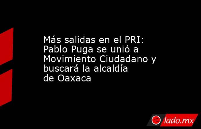 Más salidas en el PRI: Pablo Puga se unió a Movimiento Ciudadano y ...