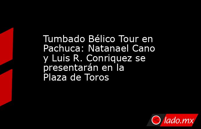 Tumbado Bélico Tour en Pachuca: Natanael Cano y Luis R. Conriquez se presentarán en la Plaza de ...