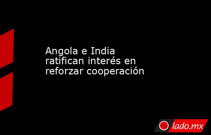 Angola e India ratifican interés en reforzar cooperación - Lado.mx