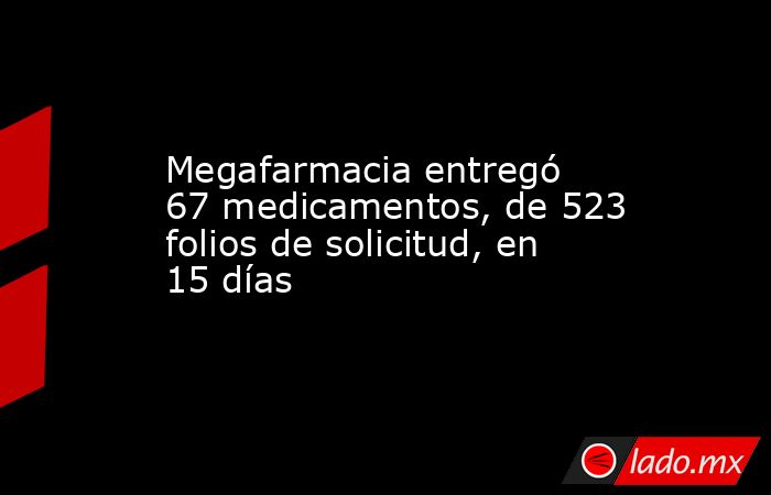Megafarmacia entregó 67 medicamentos, de 523 folios de solicitud, en 15 ...