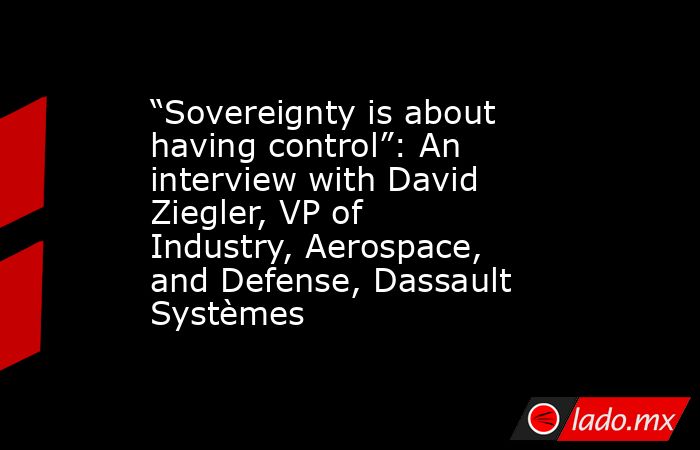 “Sovereignty is about having control”: An interview with David Ziegler, VP of Industry ...