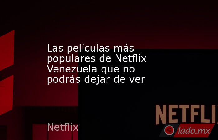 Las películas más populares de Netflix Venezuela que no podrás dejar de ver - Lado.mx