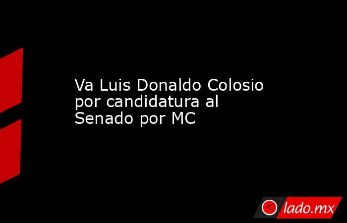 Va Luis Donaldo Colosio por candidatura al Senado por MC - Lado.mx