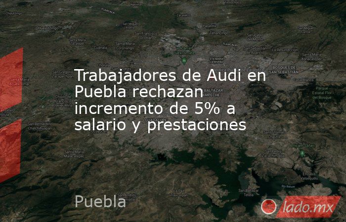 Trabajadores De Audi En Puebla Rechazan Incremento De 5 A Salario Y