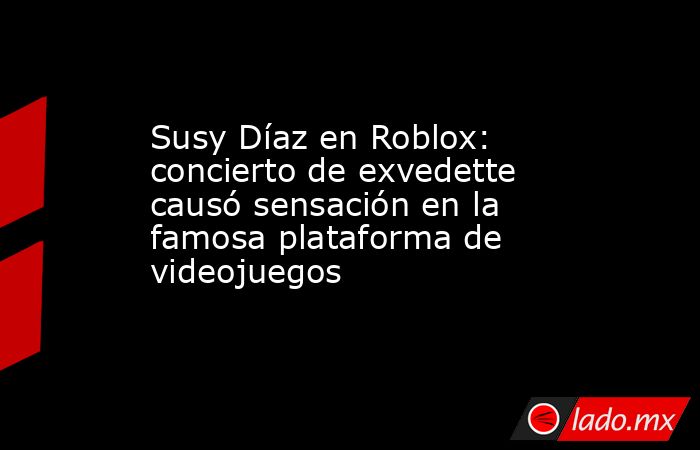 Susy Díaz en Roblox: concierto de exvedette causó sensación en la ...