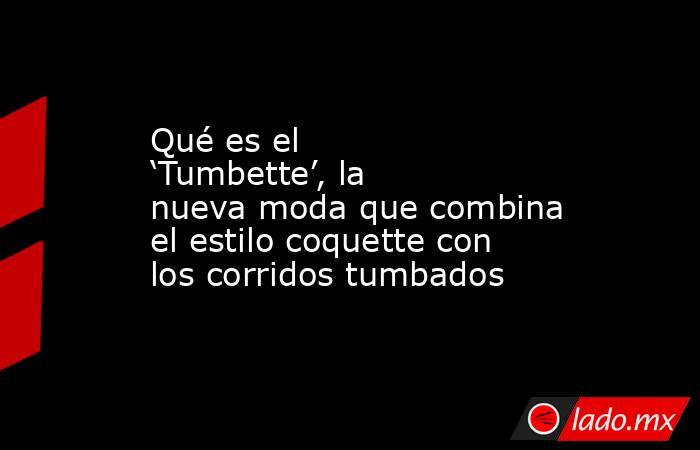 Qué es el ‘Tumbette’, la nueva moda que combina el estilo coquette con ...