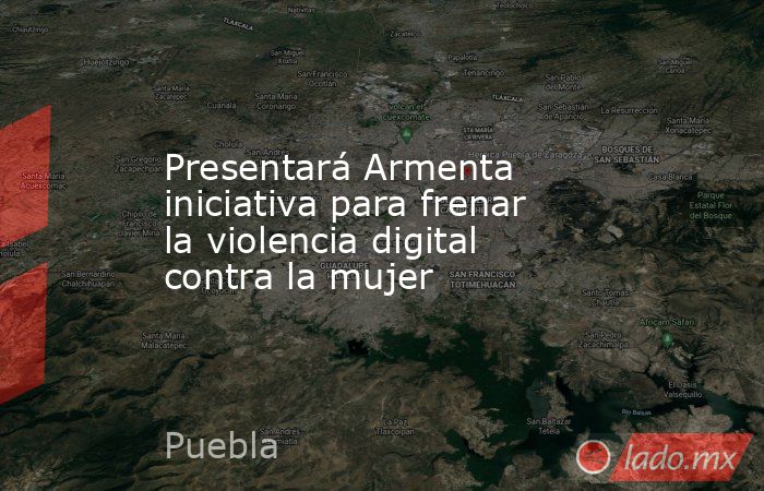 Presentará Armenta Iniciativa Para Frenar La Violencia Digital Contra