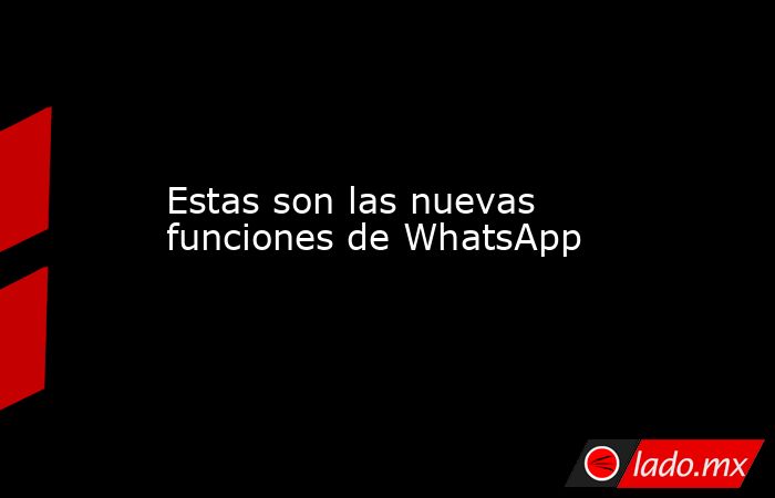 Estas son las nuevas funciones de WhatsApp - Lado.mx