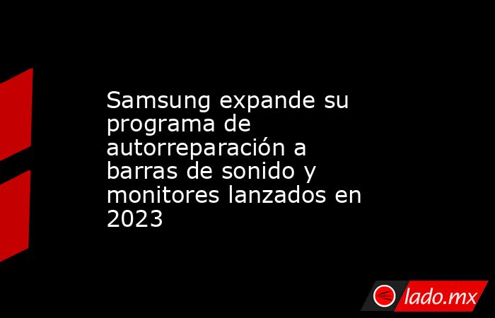 Samsung expande su programa de autorreparación a barras de sonido y monitores lanzados en 2023 ...