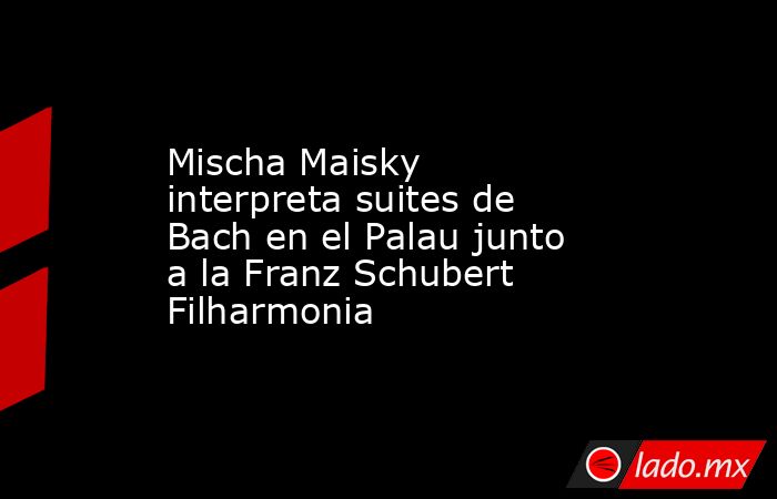 Mischa Maisky interpreta suites de Bach en el Palau junto a la Franz ...