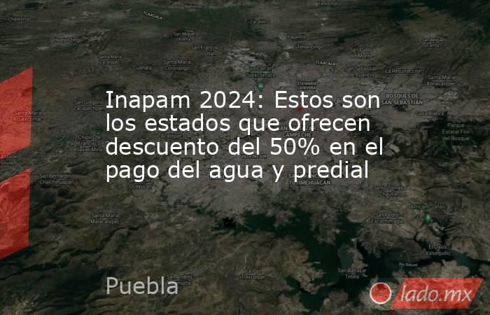 Inapam 2024: Estos son los estados que ofrecen descuento del 50% en el pago del agua y predial ...
